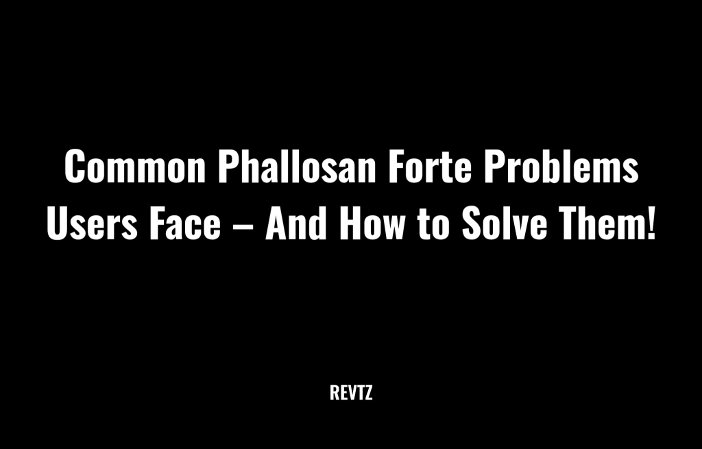 Common Phallosan Forte Problems Users Face – And How to Solve Them!